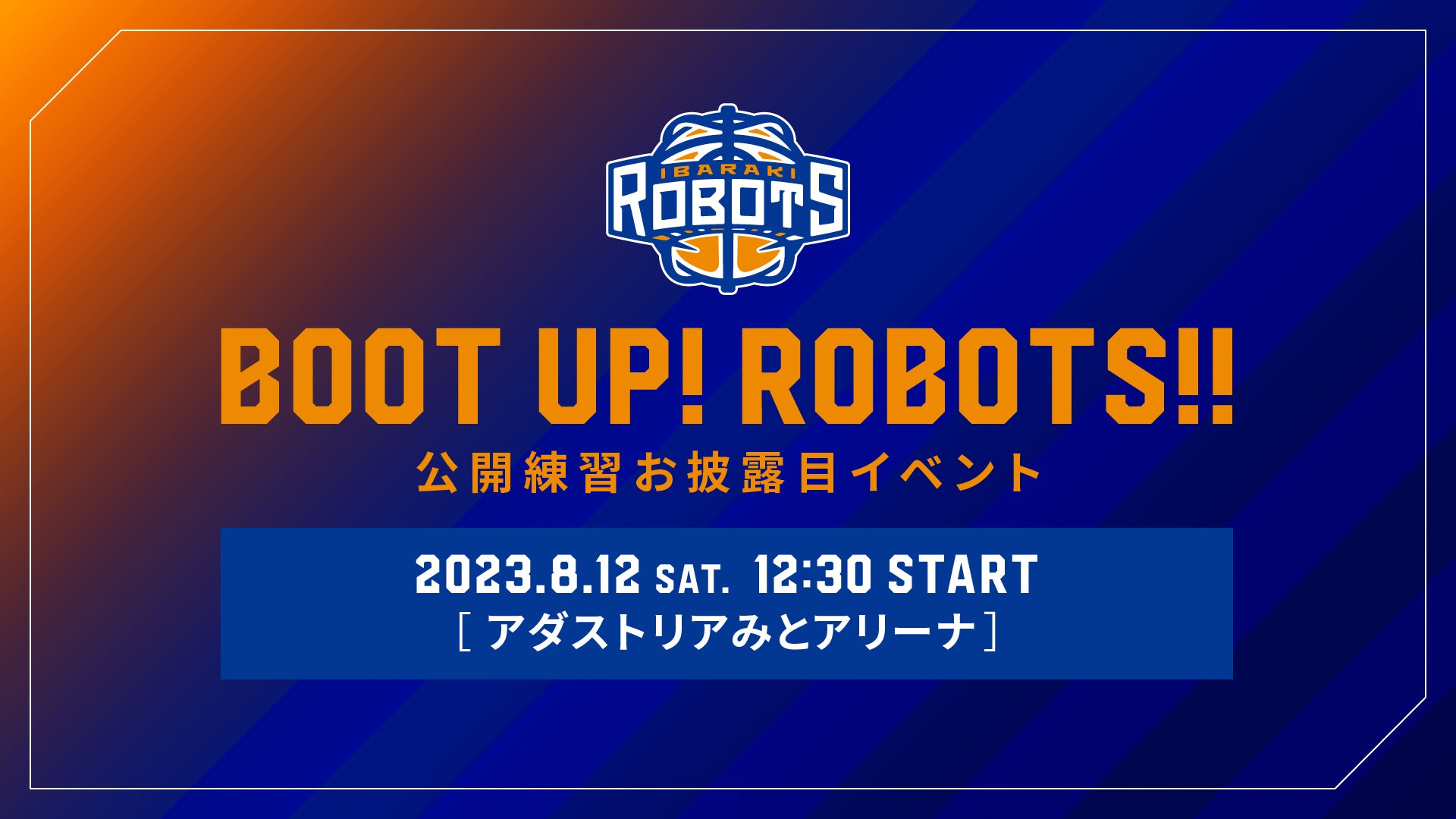 【8/3更新】8/12(土) 2023-24シーズンスタートアップイベント「BOOT UP!ROBOTS!!」開催のお知らせ | 茨城ロボッツ